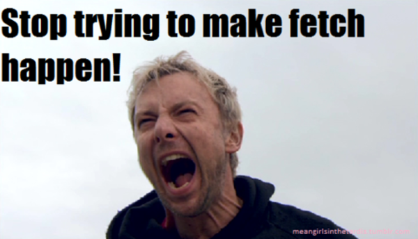  Image 768917 Stop Trying To Make Fetch Happen Know Your Meme